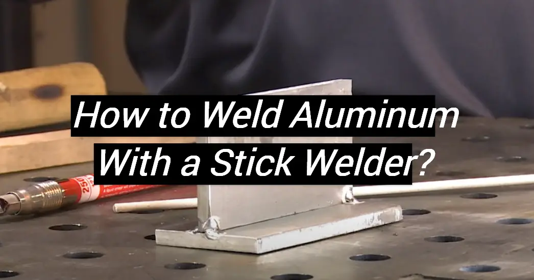 How to Weld Aluminum With a Stick Welder? - MetalProfy